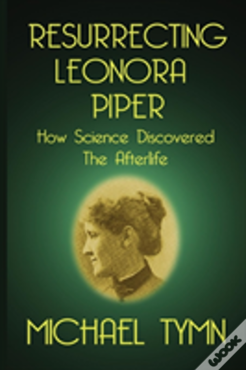 Resurrecting Leonora Piper: How Science Discovered The Afterlife de ...